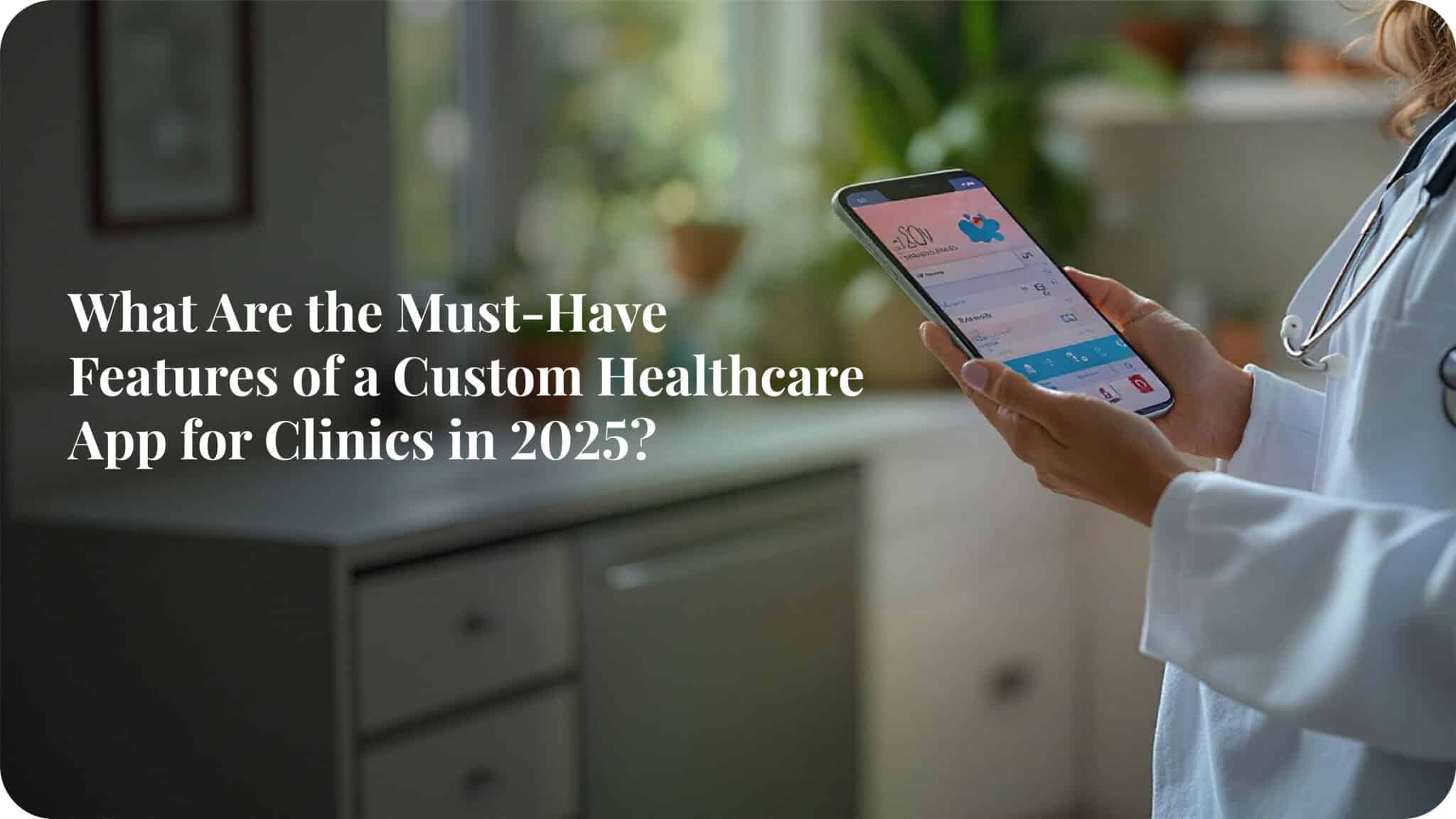 Custom Healthcare App For Clinics: Must-Have Features (2025)